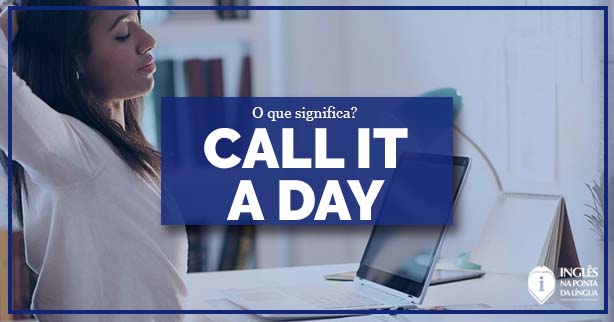 O que significa CALL IT A DAY | Expressão Idiomática em Inglês