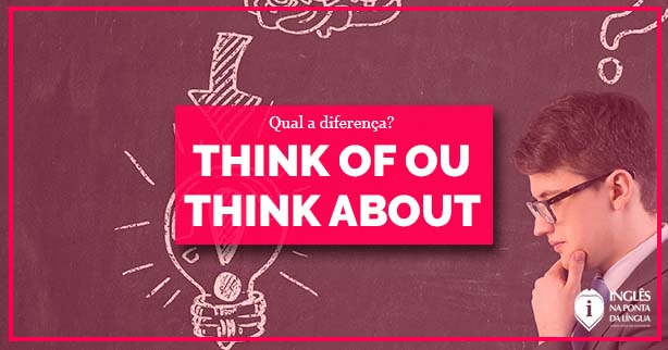 THINK OF e THINK ABOUT: qual a diferença?