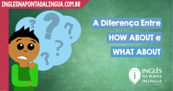 A Diferença Entre HOW ABOUT e WHAT ABOUT?