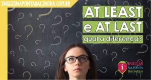 AT LEAST e AT LAST!? Qual a diferença!?