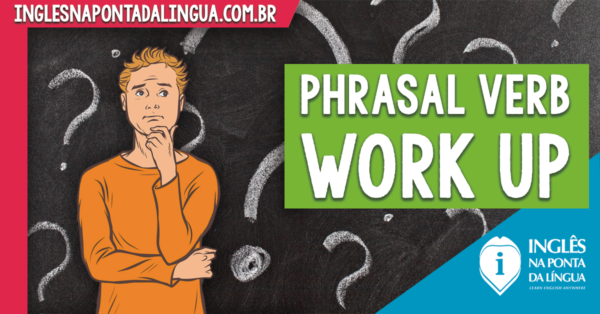 Phrasal Verb WORK UP: o que significa?