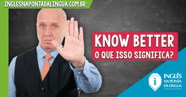 KNOW BETTER: o que significa essa expressão?