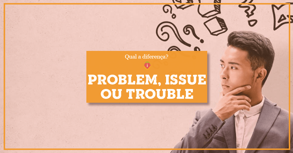 Problem, Issue ou Trouble: qual a diferença entre elas?