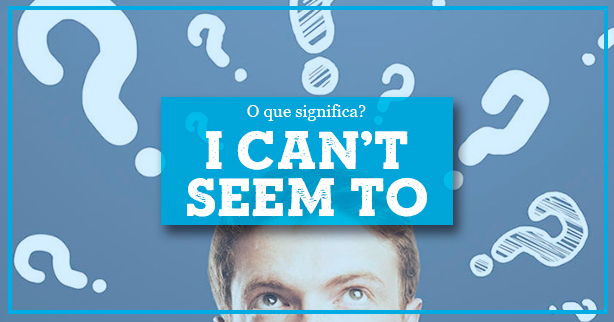 O Que Significa Cant Seem To Expressões Em Inglês