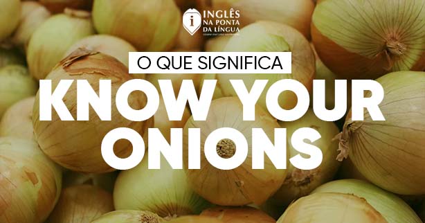 O que significa KNOW YOUR ONIONS | Expressões em Inglês