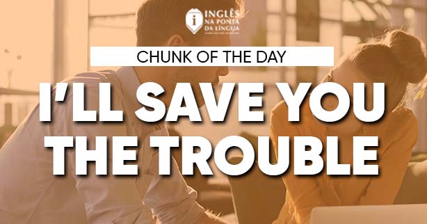 I’ll Save You The Trouble | Chunk of the Day