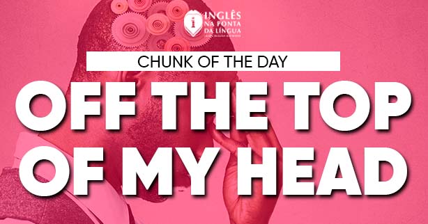 O que significa OFF THE TOP OF MY HEAD | Chunk Of The Day