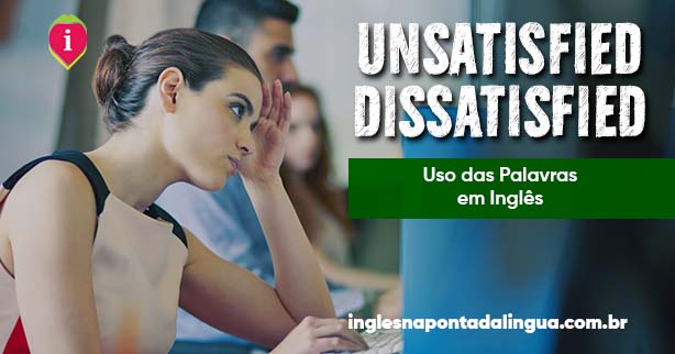 UNSATISFIED ou DISSATISFIED: qual a diferença entre elas?