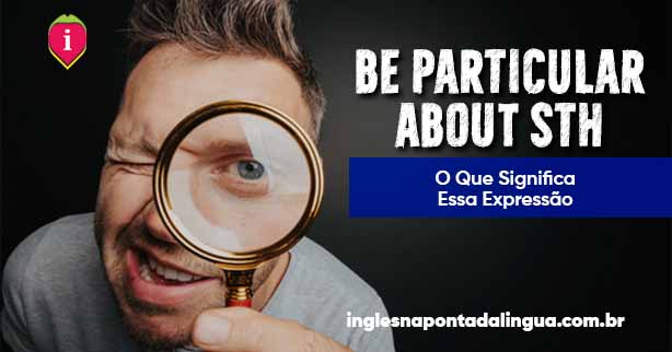 O que significa BE PARTICULAR ABOUT | Expressões em Inglês