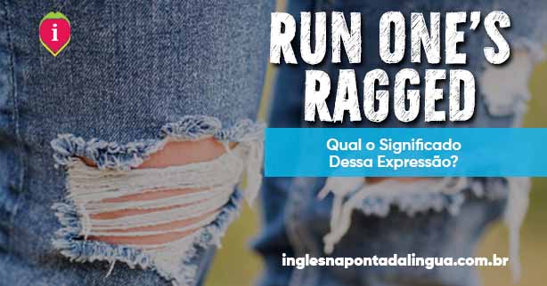 RUN SOMEONE RAGGED | qual o significado dessa expressão?
